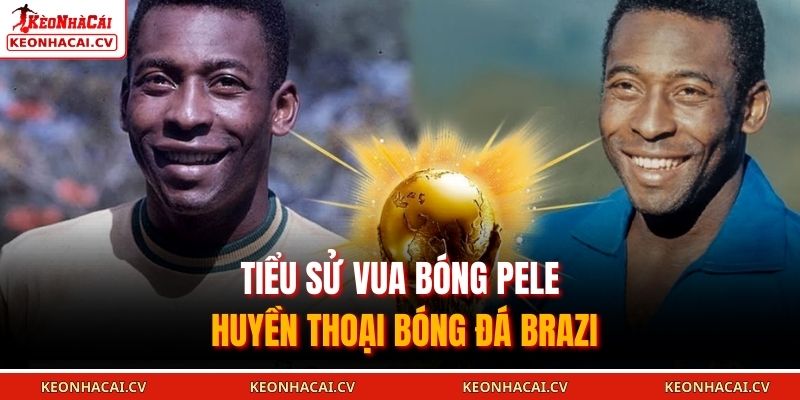 Tiểu Sử Vua Bóng Pele - Huyền Thoại Bóng Đá Brazil